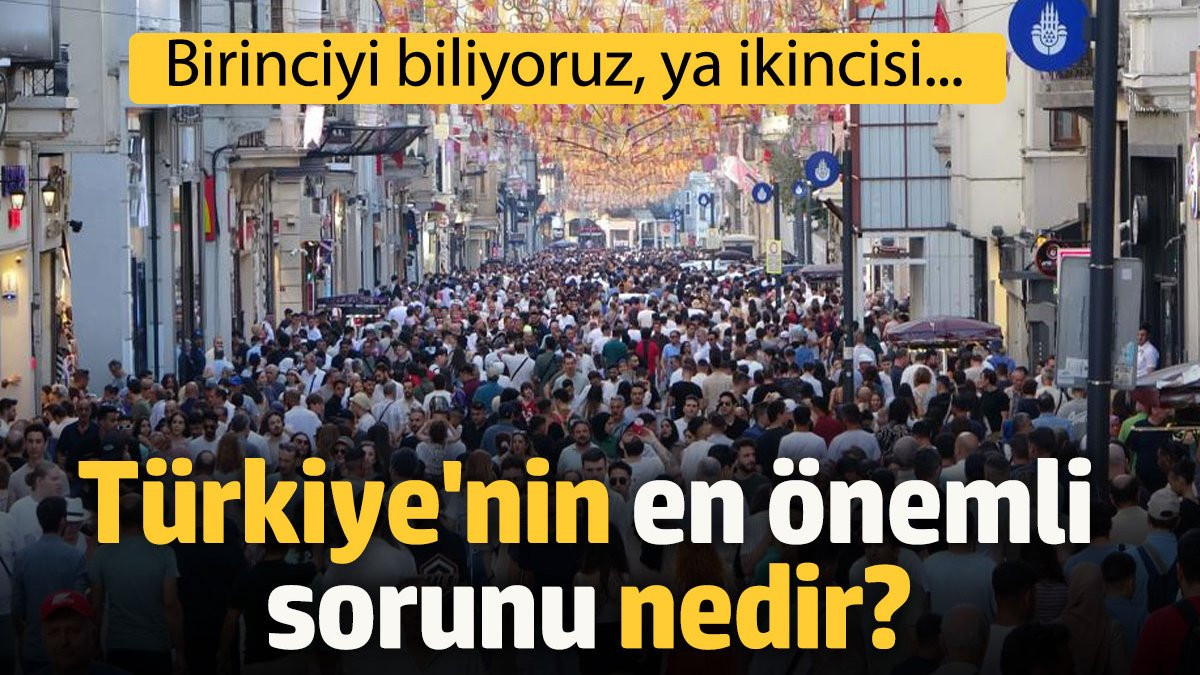 Türkiye'nin en önemli sorunu nedir? Birinci sorunu biliyoruz, ya ikincisi