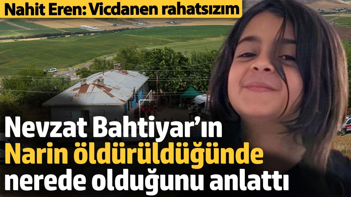 Nevzat Bahtiyar'ın Narin öldürüldüğünde nerede olduğunu anlattı 'Vicdanen rahatsızım'